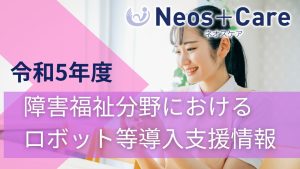 令和5年度 障害福祉分野におけるロボット等導入支援情報 | 介護ロボット 予測型見守りシステム【Neos＋Care ネオスケア】